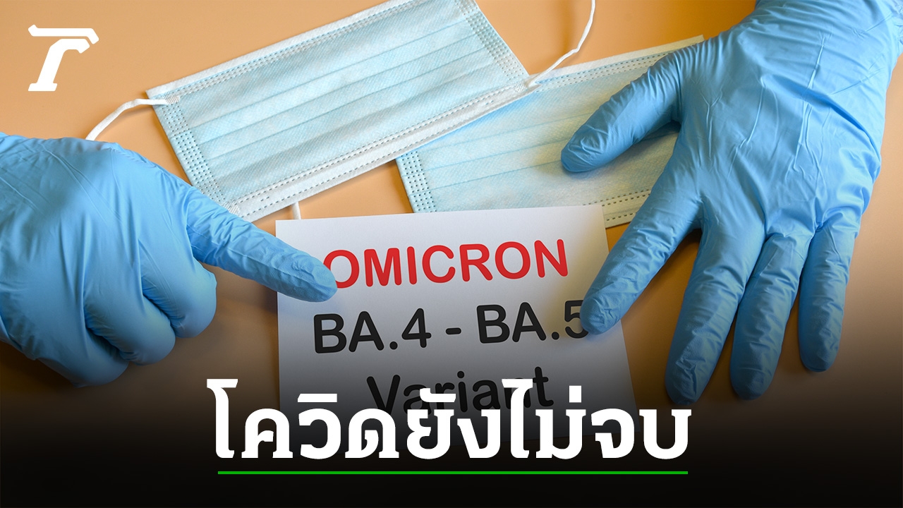 โอมิครอน BA.4-BA.5 แพร่เชื้อเร็ว-แรง โควิด-19 ยังอยู่กับเรา