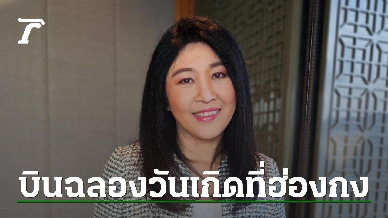 “ยิ่งลักษณ์” บินฉลองวันเกิดที่ฮ่องกง แกนนำพท. ไม่ได้ไปร่วมต้องเกาะติดการเมือง